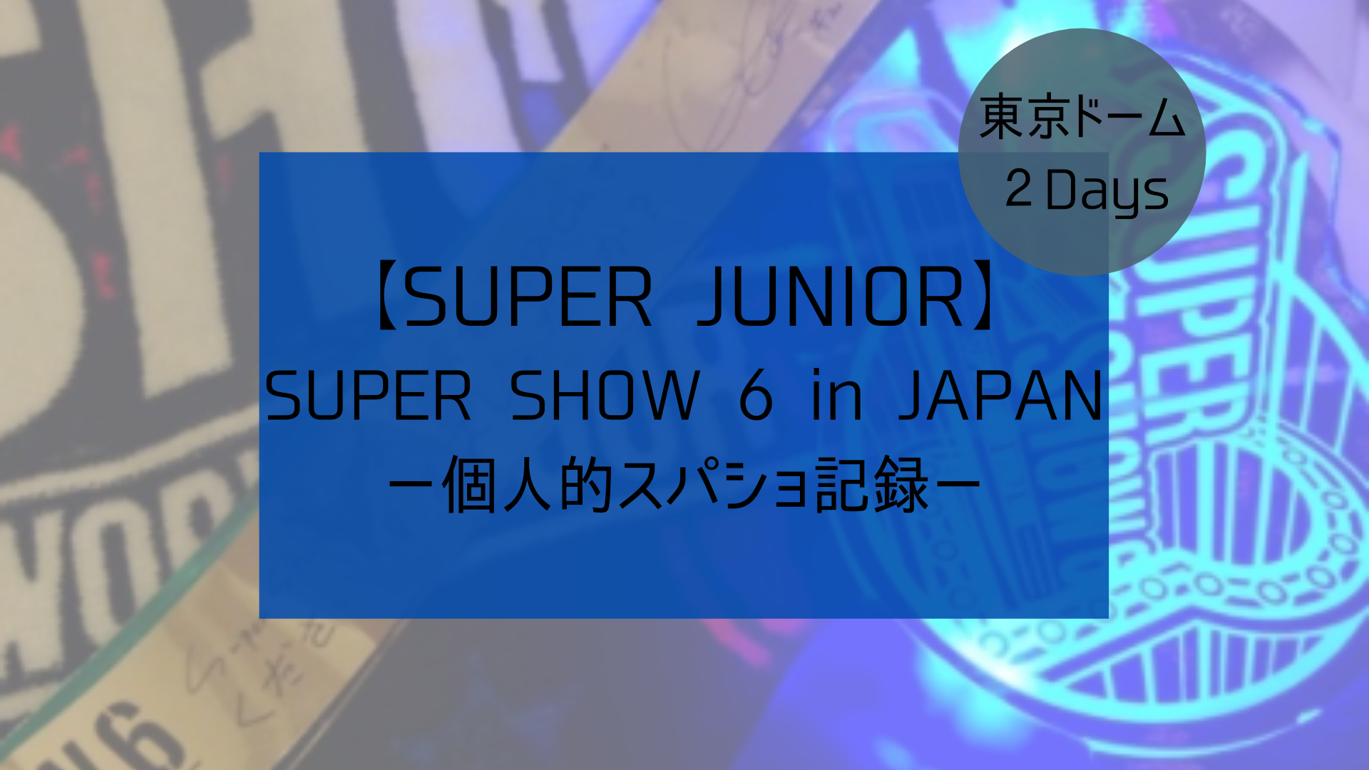【SUPER SHOW 6 in 東京ドーム】個人的スパショ記録【SUPER JUNIOR】 - 今日もK-POP